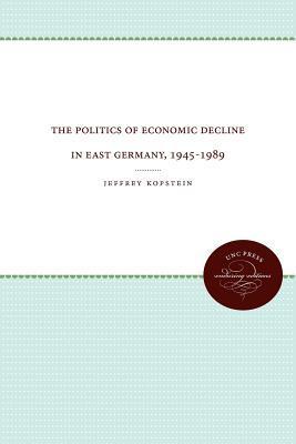 The Politics of Economic Decline in East Germany, 1945-1989 by Jeffrey ...