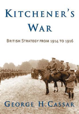 Kitchener's War: British Strategy from 1914-1916 by George H. Cassar ...