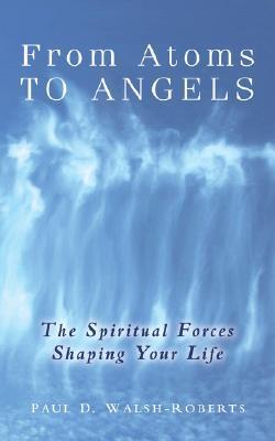 From Atoms To Angels: The Spiritual Forces Shaping Your Life by Paul ...