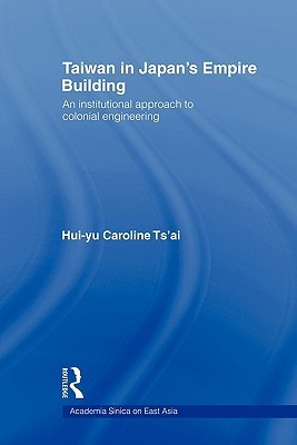 Taiwan in Japan's Empire-Building: An Institutional Approach to Colonial Engineering by Hui-yu ...