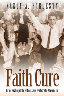 Faith Cure: Divine Healing in the Holiness and Pentecostal Movements by ...