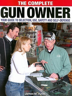 The Complete Gun Owner: Your Guide to Selection, Use, Safety and Self ...