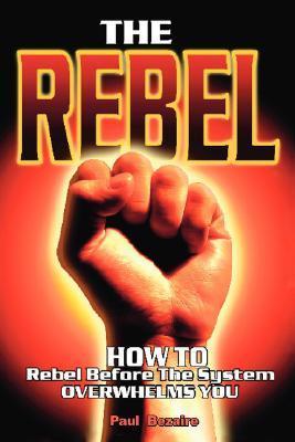 The Rebel: How to Rebel Before the System Overwhelms You by Paul ...