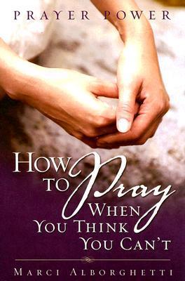 Prayer Power: How to Pray When You Think You Can't by Marci Alborghetti ...