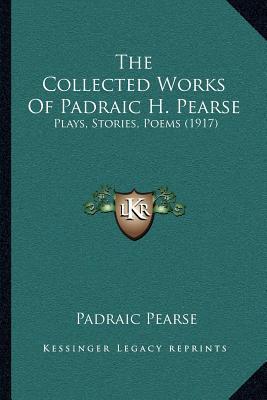 The Collected Works Of Padraic H. Pearse: Plays, Stories, Poems by ...