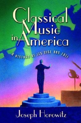 Classical Music in America: A History of Its Rise and Fall by Joseph ...