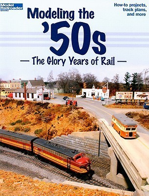 Modeling the '50s: The Glory Years of Rail by Model Railroader | Goodreads