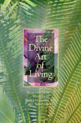 The Divine Art of Living: Selections from the Writings of Baha'u'llah ...