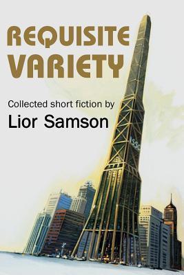 Requisite Variety: Collected Short Fiction by Lior Samson by Lior ...