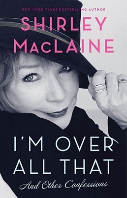 I'm Over All That: And Other Confessions by Shirley MacLaine | Goodreads