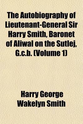 The Autobiography of Lieutenant-General Sir Harry Smith, Baronet of ...