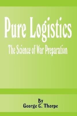 Pure Logistics: The Science of War Preparation by George C. Thorpe ...