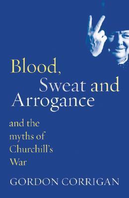 Blood, Sweat And Arrogance: And the Myths of Churchill's War by Gordon ...