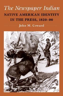The Newspaper Indian: Native American Identity in the Press, 1820-90 by ...