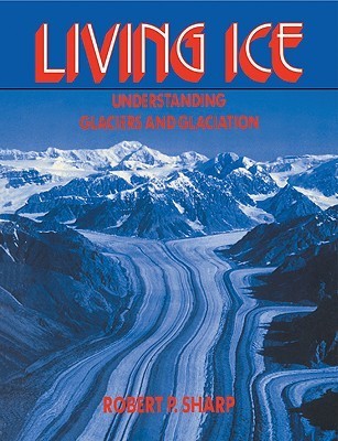Living Ice: Understanding Glaciers and Glaciation by Robert P. Sharp ...