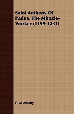 Saint Anthony of Padua, the Miracle-worker 1195-1231 by C.M. Antony ...