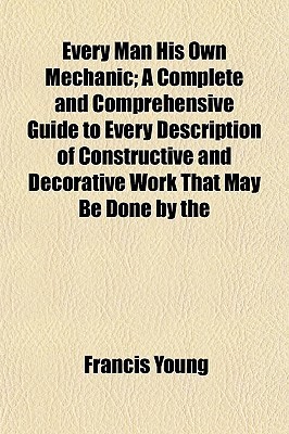 Every Man His Own Mechanic; A Complete and Comprehensive Guide to Every ...