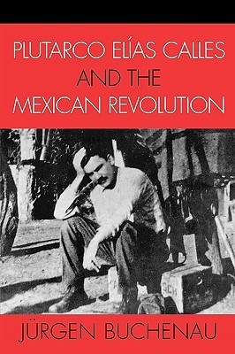 Plutarco Elías Calles and the Mexican Revolution by Jürgen Buchenau ...