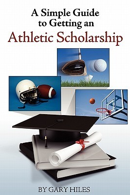 A Simple Guide to Getting an Athletic Scholarship by Gary Hiles | Goodreads