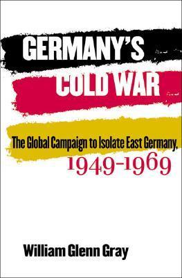 Germany's Cold War: The Global Campaign to Isolate East Germany, 1949 ...