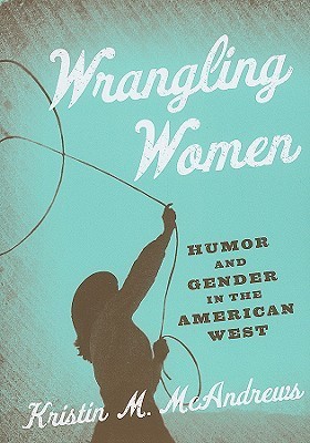 Wrangling Women: Humor and Gender in the American West by Kristin M ...