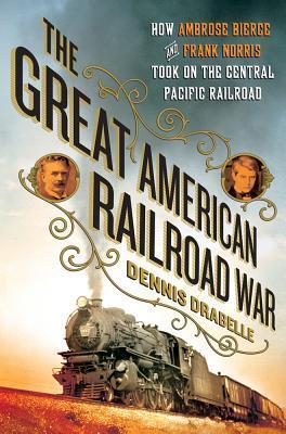 The Great American Railroad War: How Ambrose Bierce and Frank Norris ...