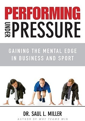 Performing Under Pressure: Gaining the Mental Edge in Business and Sport by Saul L. Miller ...