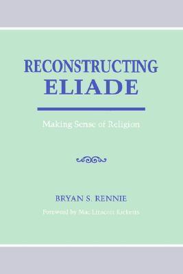 Reconstructing Eliade: Making Sense of Religion by Bryan S. Rennie | Goodreads
