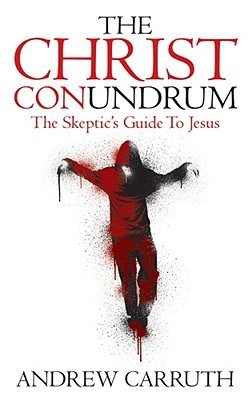 The Christ Conundrum: The Skeptic's Guide to Jesus by Andrew Carruth ...