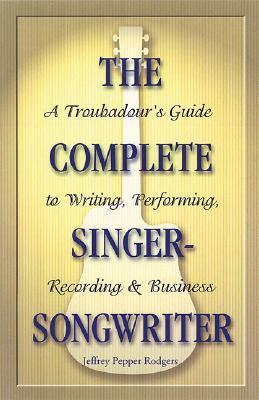 The Complete Singer-Songwriter: A Troubadour's Guide to Writing ...