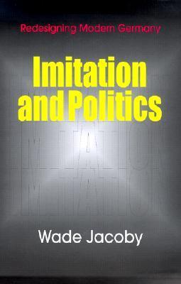 Imitation and Politics: Redesigning Modern Germany by Wade Jacoby ...