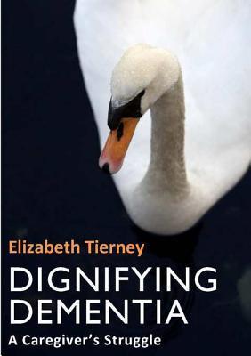 Dignifying Dementia: A Caregiver's Struggle by Elizabeth Tierney ...