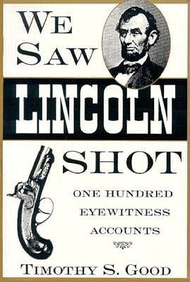 We Saw Lincoln Shot: One Hundred Eyewitness Accounts by Timothy S. Good ...