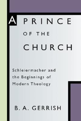 A Prince of the Church: Schleiermacher and the Beginnings of Modern ...