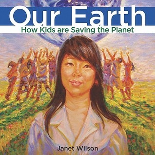Our Earth: How Kids Are Saving the Planet by Janet Wilson | Goodreads