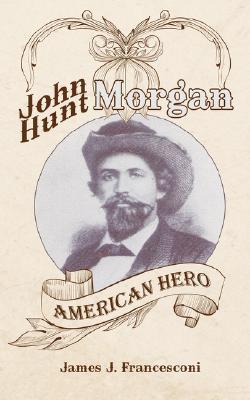 John Hunt Morgan: American Hero by James J. Francesconi | Goodreads