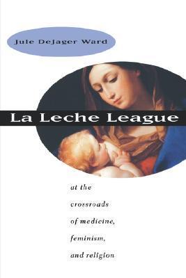 LA Leche League : At the Crossroads of Medicine, Feminism, and Religion ...
