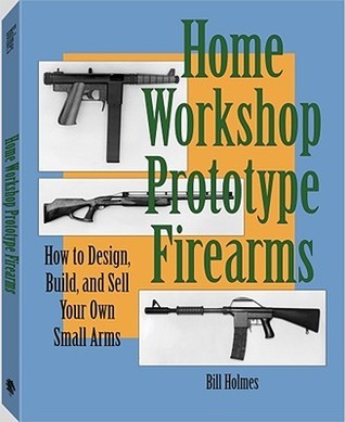 Home Workshop Prototype Firearms: How to Design, Build, and Sell Your ...