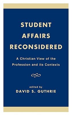 Student Affairs Reconsidered: A Christian View of the Profession and ...