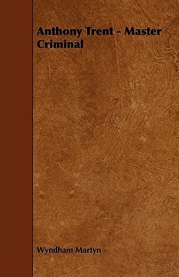 Anthony Trent: Master Criminal by Wyndham Martyn | Goodreads