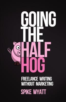 Going The Half Hog: Freelance Writing Without Marketing by Spike Wyatt ...