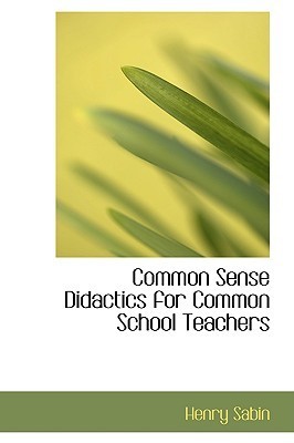 Common Sense Didactics for Common School Teachers by Henry Sabin ...