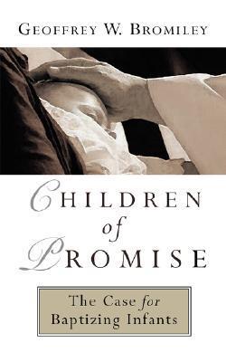 Children of Promise: The Case for Baptizing Infants by Geoffrey William ...