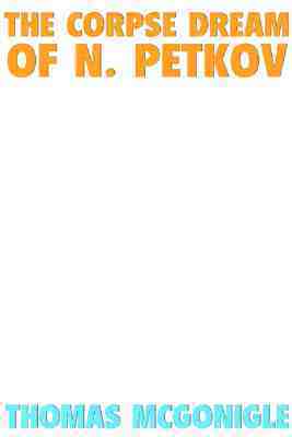 The Corpse Dream of N. Petkov by Thomas McGonigle | Goodreads