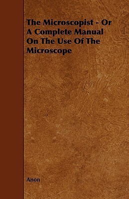 The Microscopist - Or A Complete Manual On The Use Of The Microscope by ...