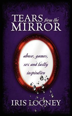 Tears from the Mirror: Abuse, Games, Sex and Lastly Inspiration by Iris ...