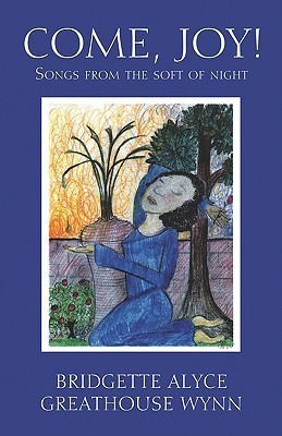 Come Joy!: Songs from the Soft of Night by Bridgette Alyce Greathouse Wynn | Goodreads