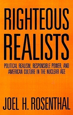 Righteous Realists: Political Realism, Responsible Power, and American ...
