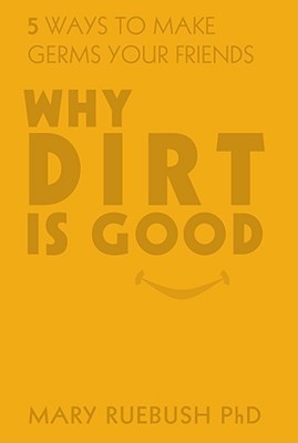 Why Dirt Is Good: 5 Ways to Make Germs Your Friends by Mary Ruebush ...