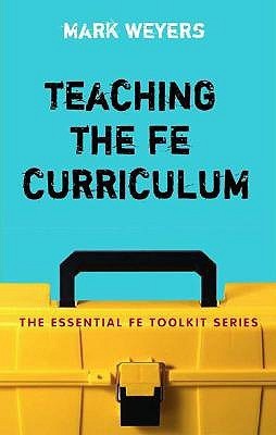 Teaching The FE Curriculum (Essential FE Toolkit) by Mark Weyers ...